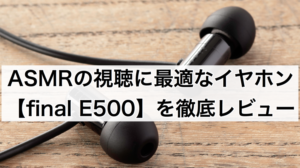 ASMRに最適なイヤホン【final E500】を徹底レビュー！ - オタクの原石